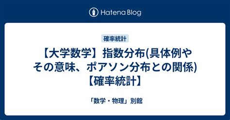 【大学数学】指数分布具体例やその意味、ポアソン分布との関係【確率統計】 「数学・物理」別館