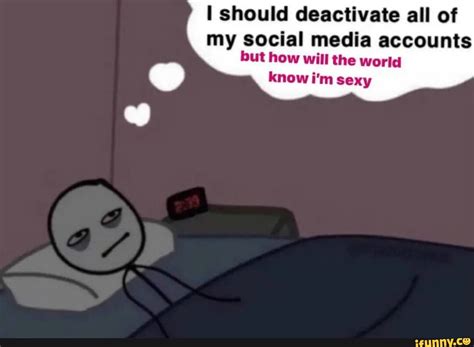I Should Deactivate All Of My Social Media Accounts But How Will The World Know I M Sexy IFunny