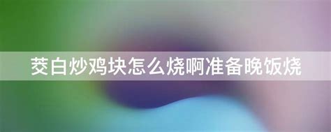 茭白炒鸡块怎么烧啊准备晚饭烧 业百科