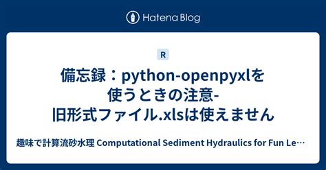 備忘録：python openpyxlを使うときの注意 旧形式ファイル xlsは使えません 趣味で計算流砂水理 computational