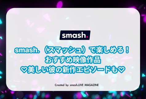 Smash （スマッシュ）で楽しめる！おすすめ映像作品♡美しい彼の新作エピソードも♡ Smash Live Magazine Smash マガジン