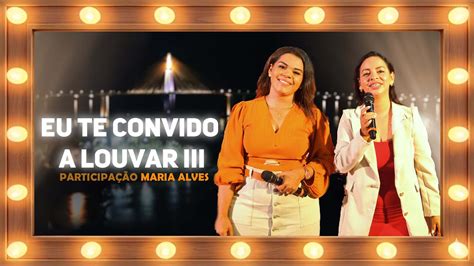 Eu Te Convido A Louvar Iii ParticipaÇÃo Maria Alves Youtube