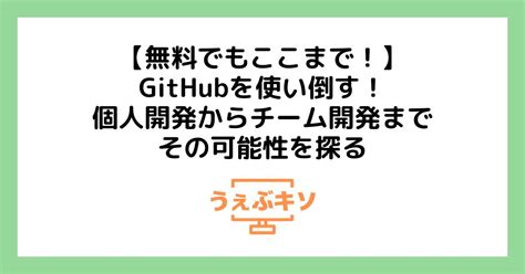 【無料でもここまで！】githubを使い倒す！個人開発からチーム開発まで、その可能性を探る うぇぶキソ