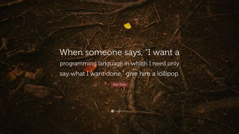 Alan Perlis Quote “when Someone Says “i Want A Programming Language In Which I Need Only Say