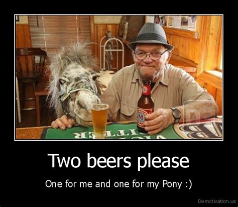 Two Beers Please One For Me And One For My Pony De Motivation Us