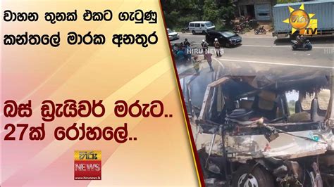වාහන තුනක් එකට ගැටුණු කන්තලේ මාරක අනතුර බස් ඩ්‍රැයිවර් මරුට 27ක් රෝහලේ Hiru News Youtube