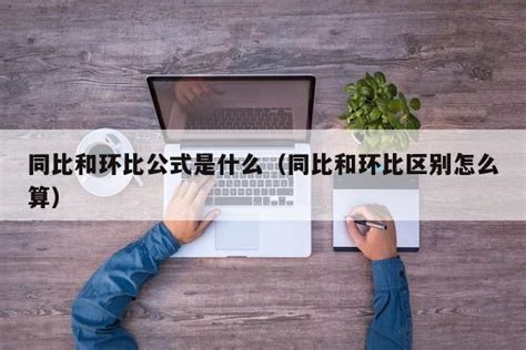 同比和环比公式是什么(同比和环比区别怎么算) 在线环比公式计算器 同比和环比公式是什么(同比和环比区别怎么算) 在线环比公式计算器