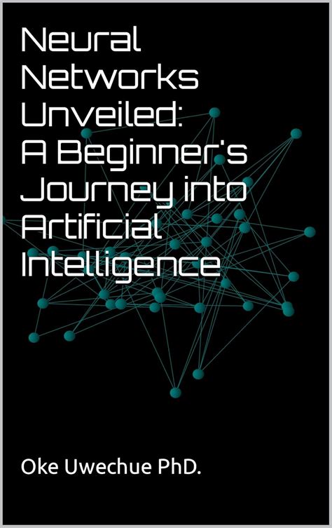 neural networks unveiled a beginner s journey into artificial intelligence ebook uwechue phd