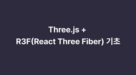 Three Js와 R3f React Three Fiber 기초