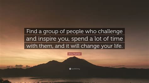 Amy Poehler Quote Find A Group Of People Who Challenge And Inspire You Spend A Lot Of Time