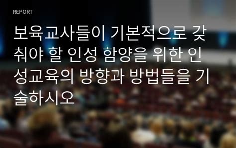 보육교사들이 기본적으로 갖춰야 할 인성 함양을 위한 인성교육의 방향과 방법들을 기술하시오 레포트
