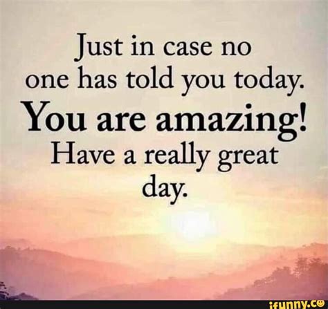 Just In Case No One Has Told You Today You Are Amazing Have A Really