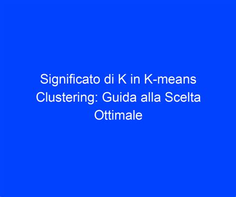 Significato Di K In K Means Clustering Guida Alla Scelta Ottimale