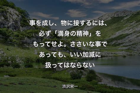 事を成し物に接するには必ず満身の精神をもってせよささいな事であってもいい加減に扱ってはならない 渋沢栄一