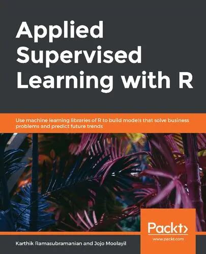 Applied Supervised Learning With R Use Machine Learning Libraries Of R To Build Models That