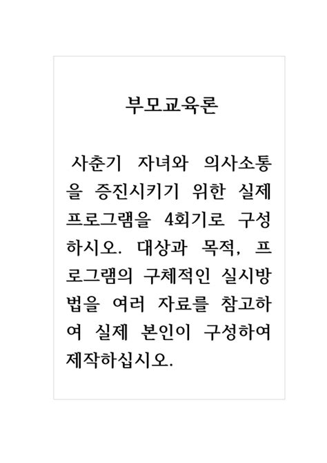 부모교육론사춘기 자녀와 의사소통을 증진시키기 위한 실제 프로그램을 4회기로 구성하시오 대상과 목적 프로그램의 구체적인 실시방법을 여러 자료를 참고하여 실제 본인이 구성하여