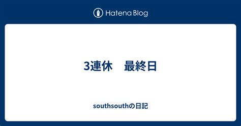 3連休 最終日 Southsouthの日記