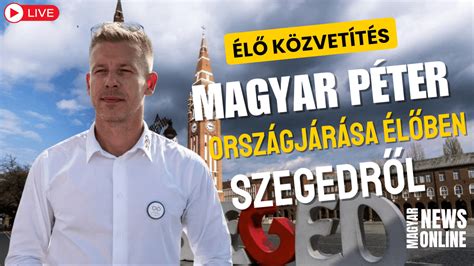 Magyar Péter Országjárása élőben Ma Szegedről Közvetít A Magyar News