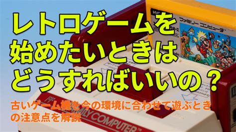 レトロゲームを始めたいときはどうすればいいの 古いゲーム機を今の環境に合わせて遊ぶときの注意点を解説2024年版 レトロゲームで遊ぼう