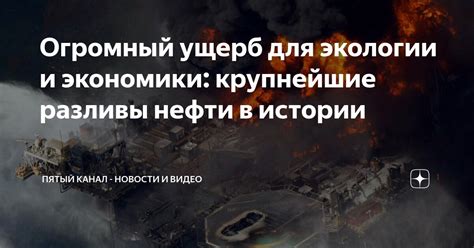 Огромный ущерб для экологии и экономики крупнейшие разливы нефти в истории Пятый канал