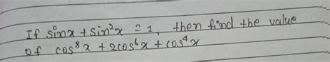 If Sinx Sin²x 1 Then Find The Value 8 4 Of Cos³ X 20056x Cost X