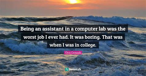Being An Assistant In A Computer Lab Was The Worst Job I Ever Had It Quote By Chris Carmack Being An Assistant In A Computer Lab Was The Worst Job I Ever Had It Quote By Chris Carmack