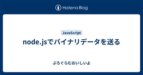 node jsでバイナリデータを送る ぷろぐらむおいしいよ