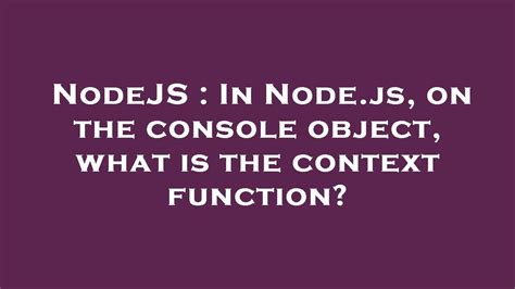Nodejs In Nodejs On The Console Object What Is The Context Function Youtube