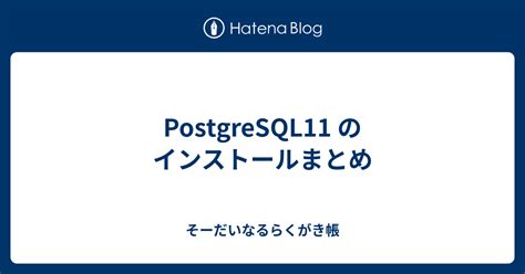 postgresql11 のインストールまとめ そーだいなるらくがき帳