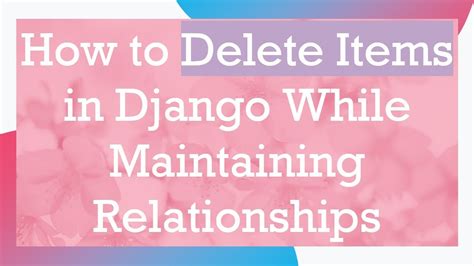 How To Delete Items In Django While Maintaining Relationships Youtube