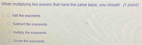 Solved When Multiplying Two Powers That Have The Same Base You Should