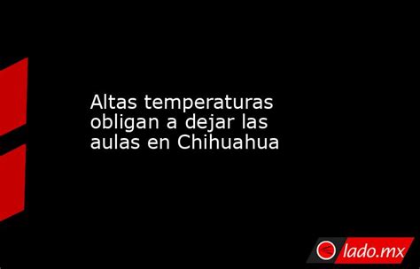 Altas Temperaturas Obligan A Dejar Las Aulas En Chihuahua Ladomx