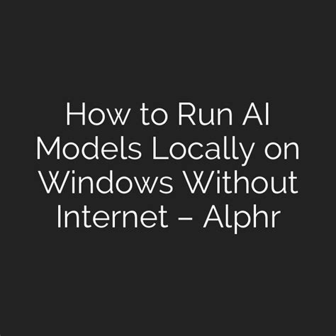 How To Run Ai Models Locally On Windows Without Internet Alphr The Ai Report