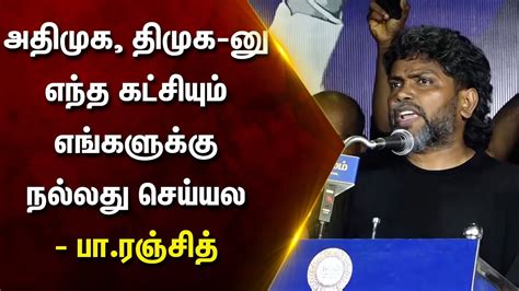 அதிமுக திமுக னு எந்த கட்சியும் எங்களுக்கு நல்லது செய்யல பாரஞ்சித்