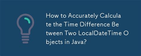Java中如何准确计算两个localdatetime对象之间的时间差？ Java教程 Php中文网