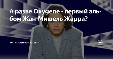 А разве Oxygene первый альбом Жан Мишель Жарра Музыкальная табакерка Дзен