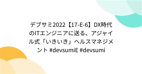 デブサミ2022【17 E 6】dx時代のitエンジニアに送る、アジャイル式「いきいき」ヘルスマネジメント Devsumie Devsumi Posfie
