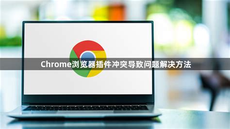 Chrome浏览器插件冲突导致问题解决方法 兼容性排查技巧