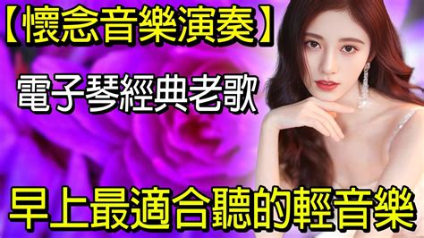 太好听了 懷念音樂演奏 高音質 电子琴歌曲经典老歌100首 早上最適合聽的輕音樂 放鬆解壓 精選台語懷念的旋律 大家都愛聽的