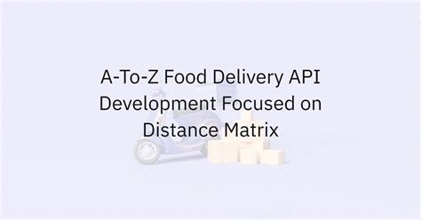 Food Delivery Api Development Guide To Use Distancematrix Ai