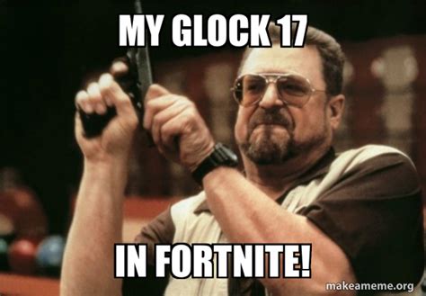 My Glock 17 In Fortnite Am I The Only One Meme Generator