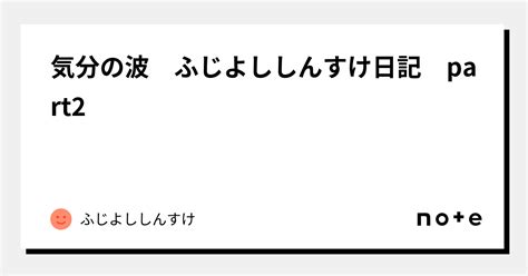 気分の波 ふじよししんすけ日記 Part2｜ふじよししんすけ