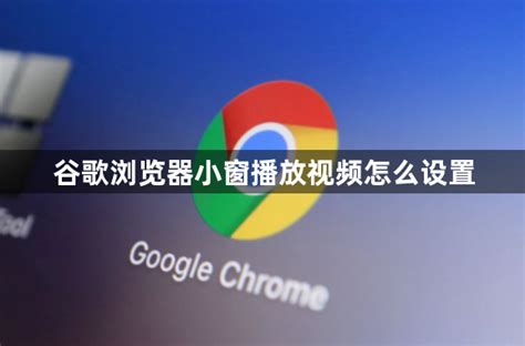 谷歌浏览器小窗播放视频怎么设置？谷歌浏览器设置小窗口播放技巧一览