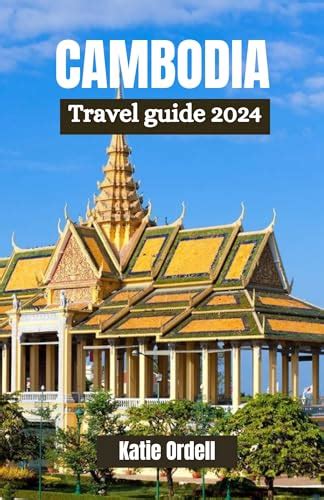 Cambodia Travel Guide 2024 Your Guide To Temples Cuisines And Beyond