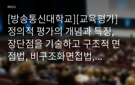 방송통신대학교 교육평가 정의적 평가의 개념과 특징 장단점을 기술하고 구조적 면접법 비구조화면접법 반구조화 면접법 중 1개를 선택하고 선택한 이유를 제시하고 선택한