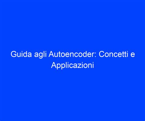 Guida Agli Autoencoder Concetti E Applicazioni