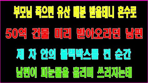 사이다사연 부모님 죽으면 유산 배분 받을테니 혼수로 50억 건물 미리 받아오라던 남편 제 차 안의 블랙박스를 켠 순간 남편이 피눈물을 흘리며 쓰러지는데 라디오드라마사연