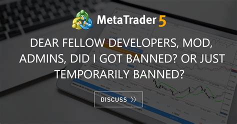 Dear Fellow Developers Mod Admins Did I Got Banned Or Just