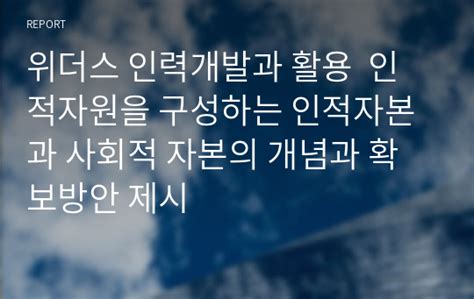 위더스 인력개발과 활용 인적자원을 구성하는 인적자본과 사회적 자본의 개념과 확보방안 제시 레포트