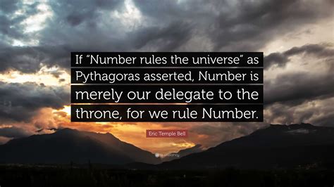 Eric Temple Bell Quote If Number Rules The Universe As Pythagoras Asserted Number Is Merely